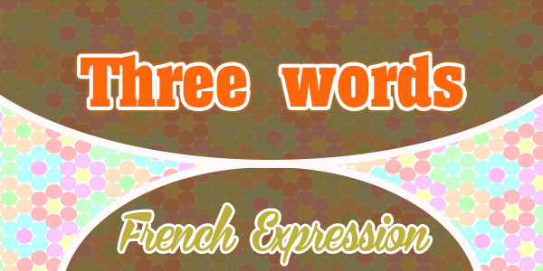 French Expressions Three words - French Circles